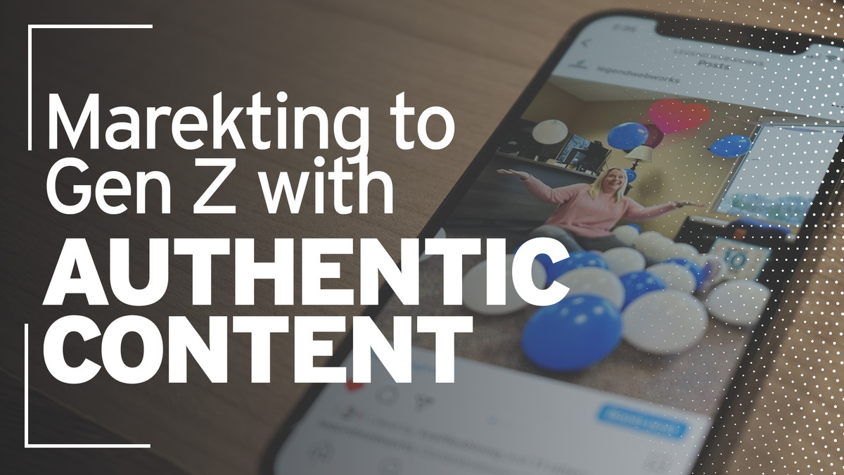 Marketing to Gen Z with Authentic Content | Legend Web Works